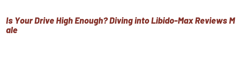 Is Your Drive High Enough? Diving into Libido-Max Reviews Male - Soul ...