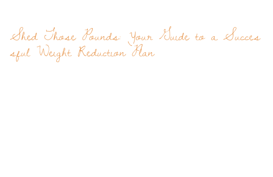Shed Those Pounds: Your Guide to a Successful Weight Reduction Plan ...