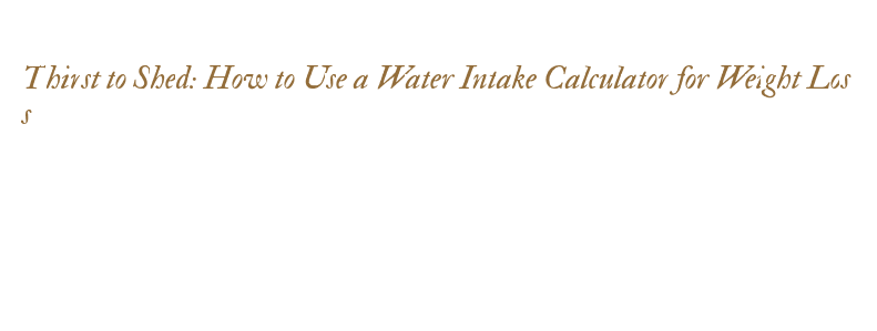 Thirst to Shed: How to Use a Water Intake Calculator for Weight Loss ...